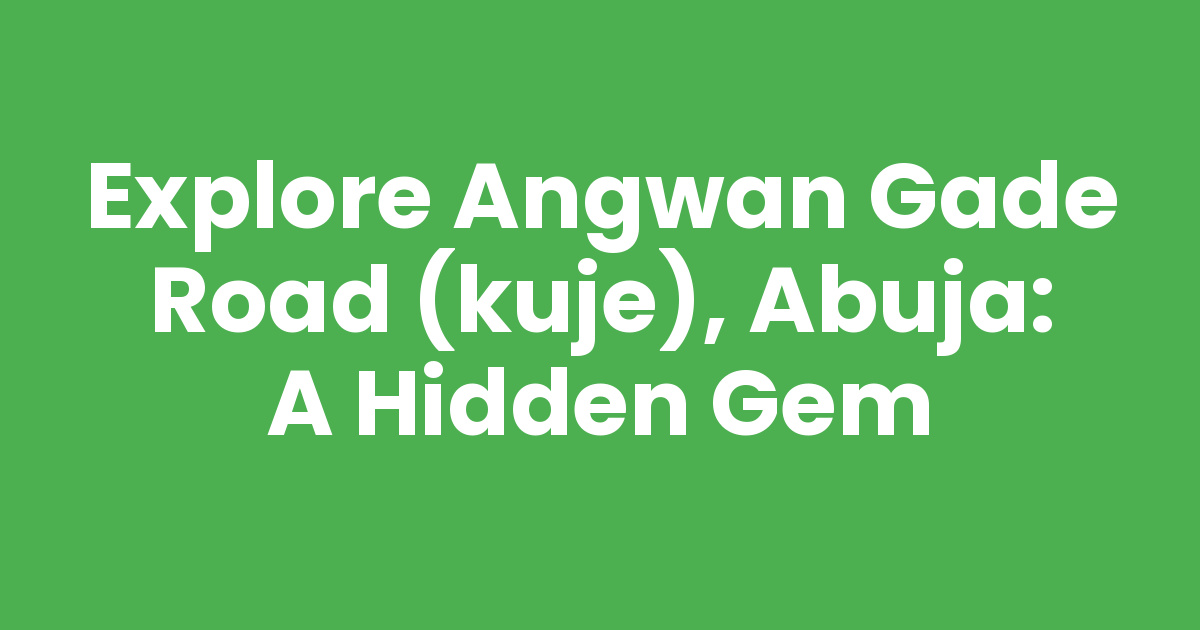 Explore Angwan Gade Road (Kuje), Abuja: A Hidden Gem