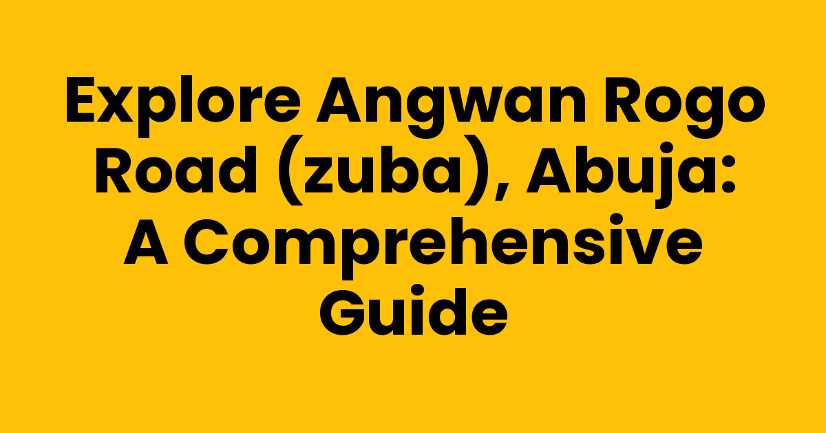 Explore Angwan Rogo Road (Zuba), Abuja: A Comprehensive Guide