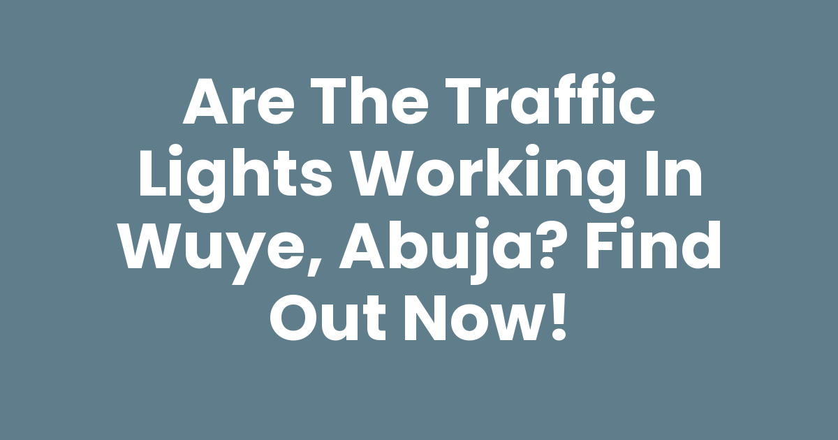 Are The Traffic Lights Working In Wuye, Abuja? Find Out Now!