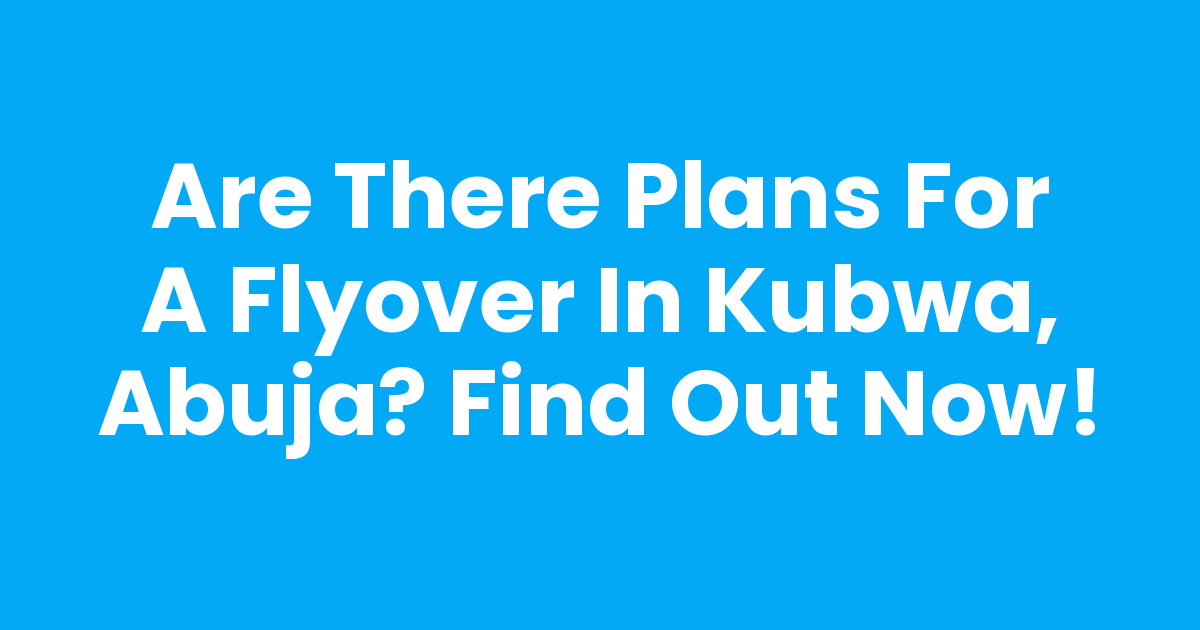 Are There Plans For A Flyover In Kubwa, Abuja? Find Out Now!
