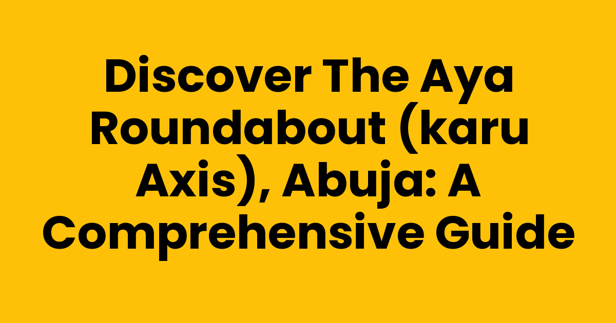 Discover the Aya Roundabout (Karu Axis), Abuja: A Comprehensive Guide