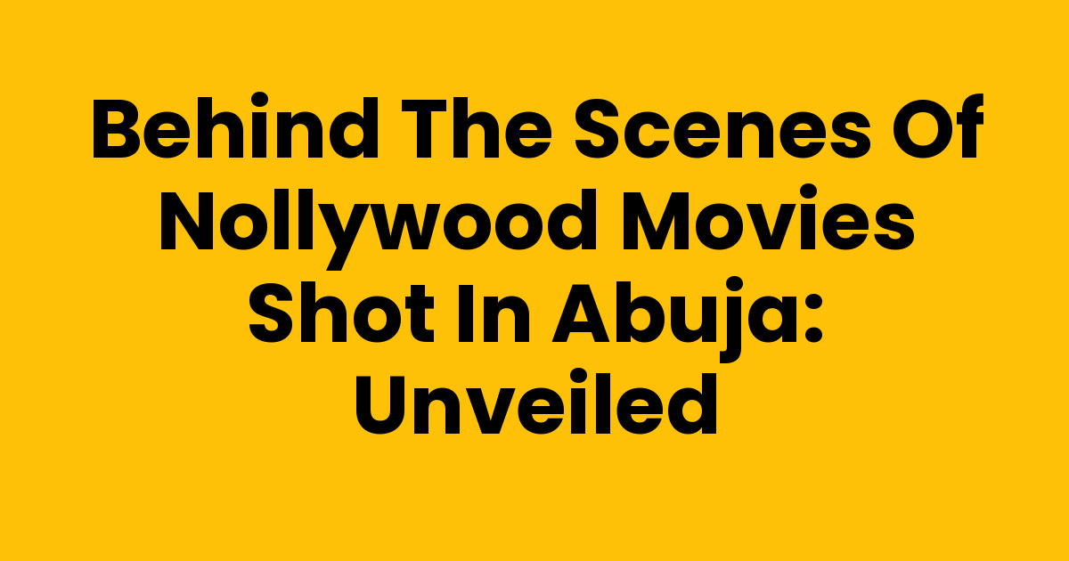 Behind the Scenes of Nollywood Movies Shot in Abuja: Unveiled