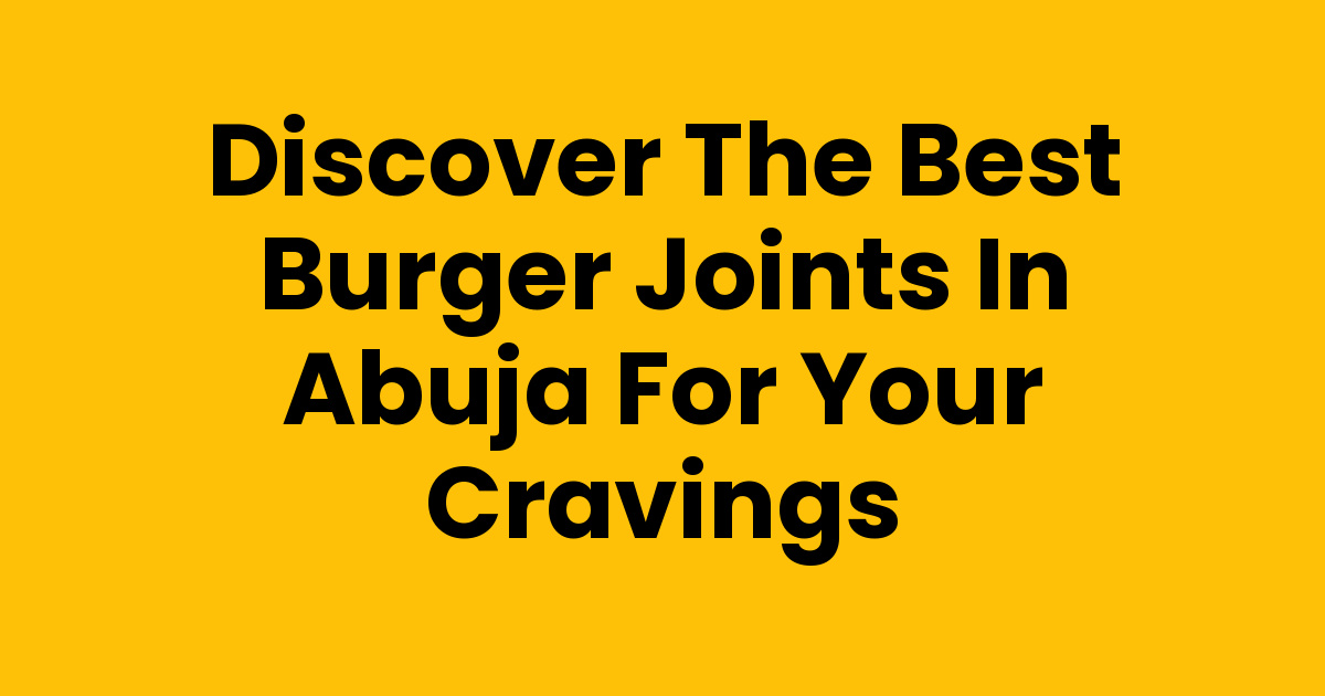 Discover the Best Burger Joints in Abuja for Your Cravings