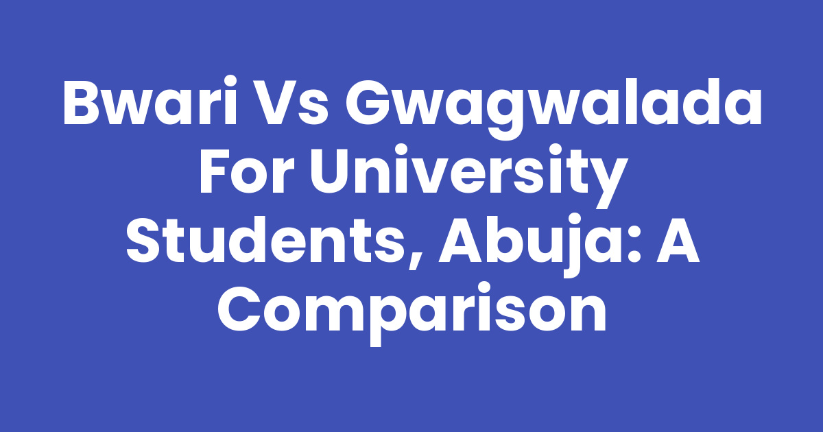 Bwari Vs Gwagwalada For University Students, Abuja: A Comparison