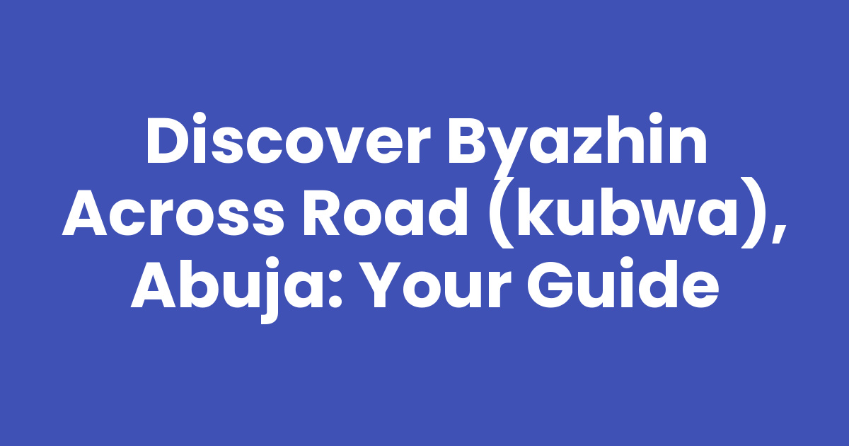 Discover Byazhin Across Road (Kubwa), Abuja: Your Guide
