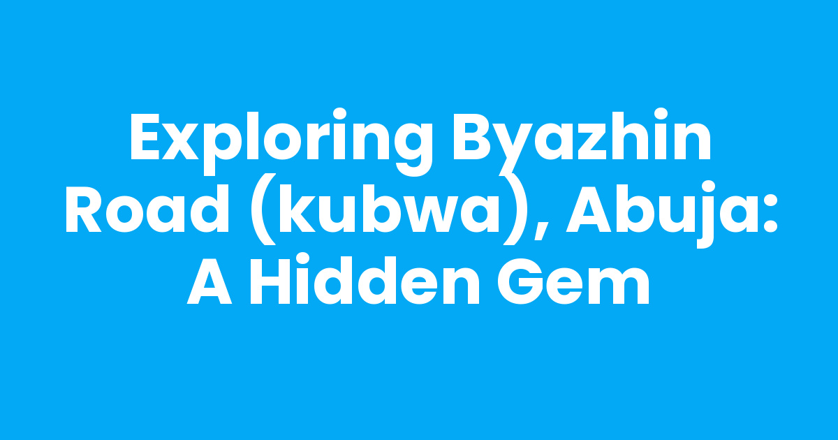 Exploring Byazhin Road (Kubwa), Abuja: A Hidden Gem