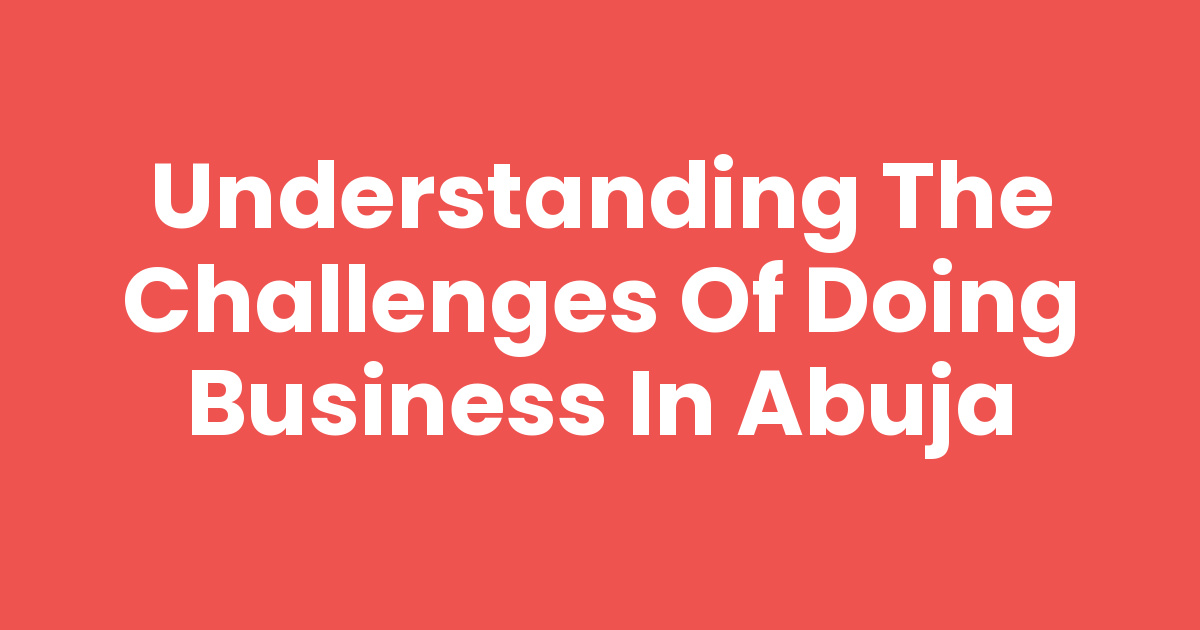 Understanding the Challenges of Doing Business in Abuja