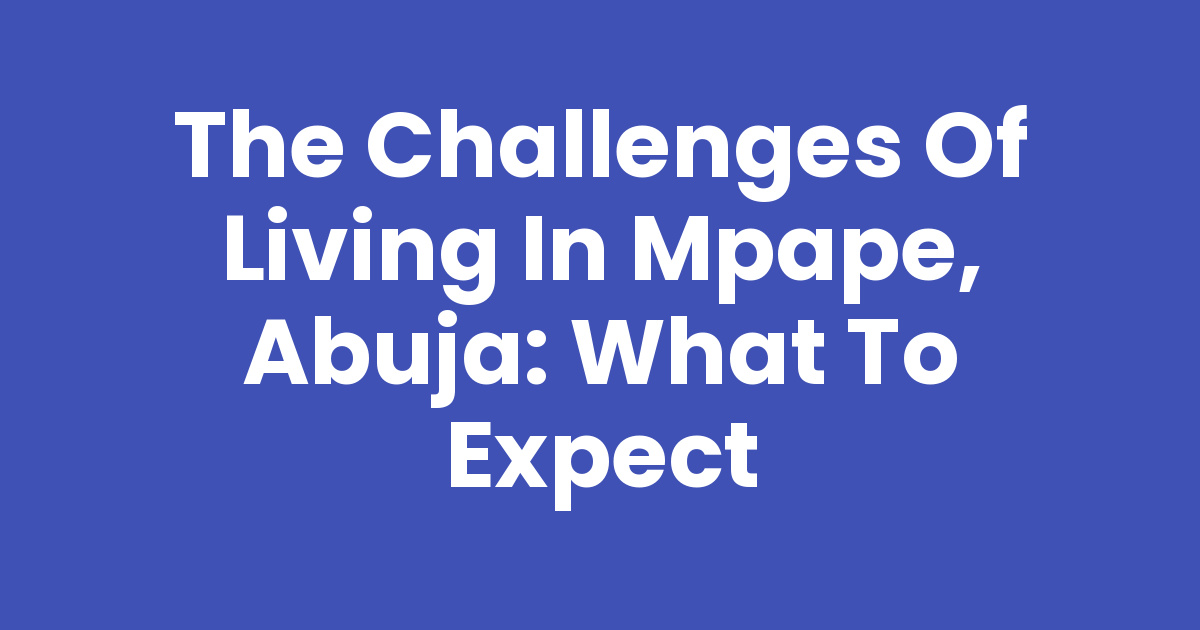 The Challenges Of Living In Mpape, Abuja: What to Expect