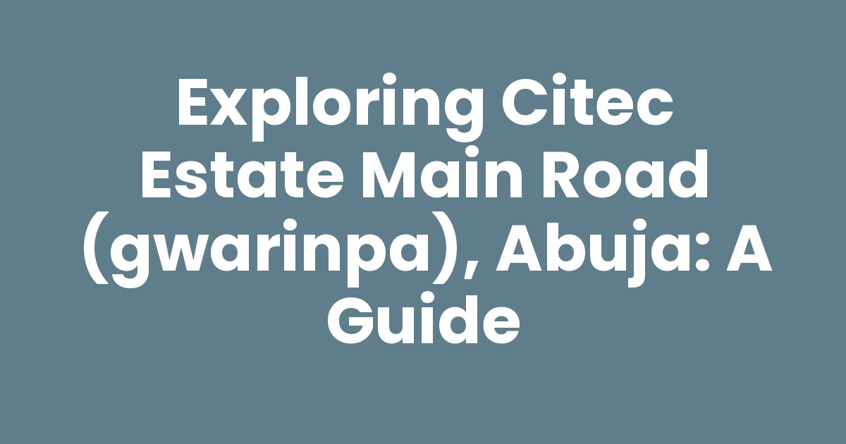 Exploring Citec Estate Main Road (Gwarinpa), Abuja: A Guide