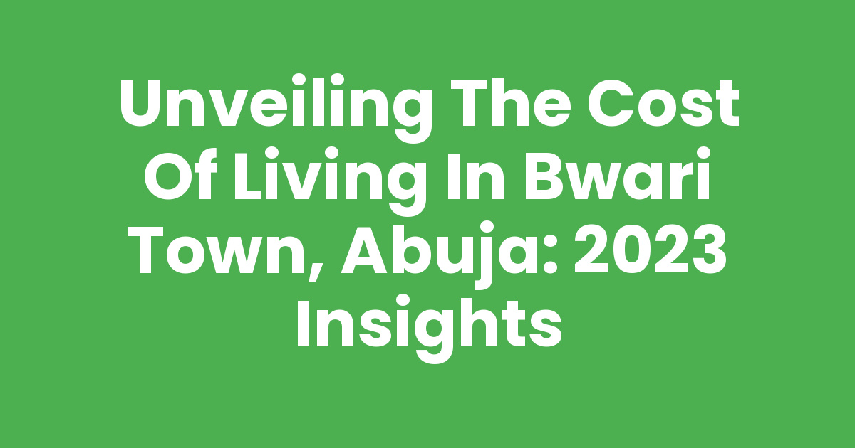 Unveiling the Cost Of Living In Bwari Town, Abuja: 2023 Insights