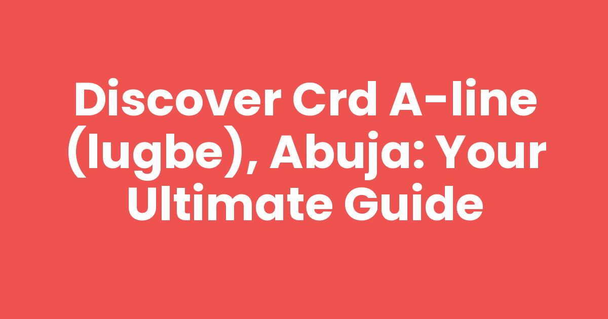 Discover Crd A-Line (Lugbe), Abuja: Your Ultimate Guide