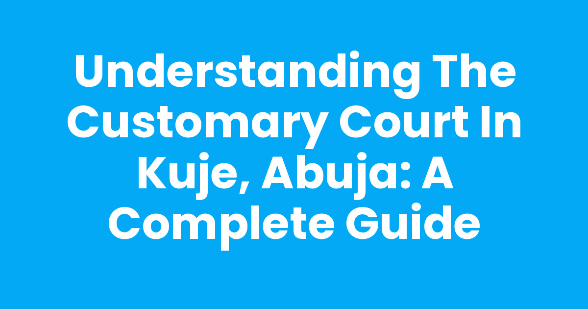 Understanding the Customary Court In Kuje, Abuja: A Complete Guide