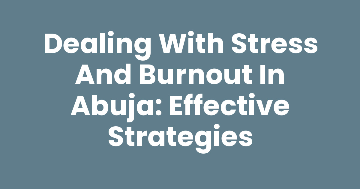 Dealing with Stress and Burnout in Abuja: Effective Strategies