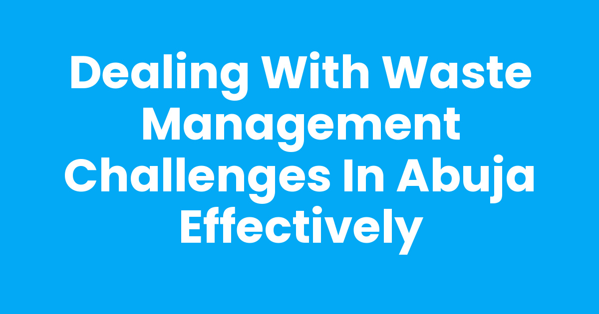 Dealing with Waste Management Challenges in Abuja Effectively