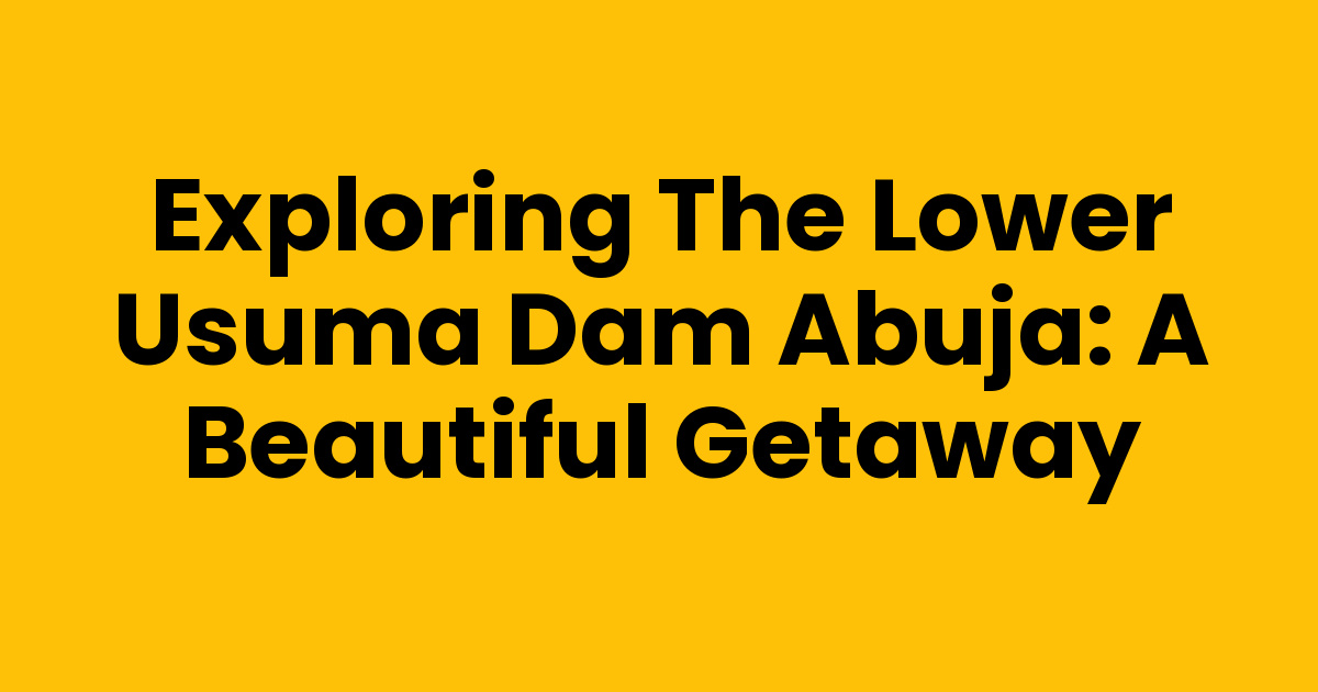 Exploring the Lower Usuma Dam Abuja: A Beautiful Getaway