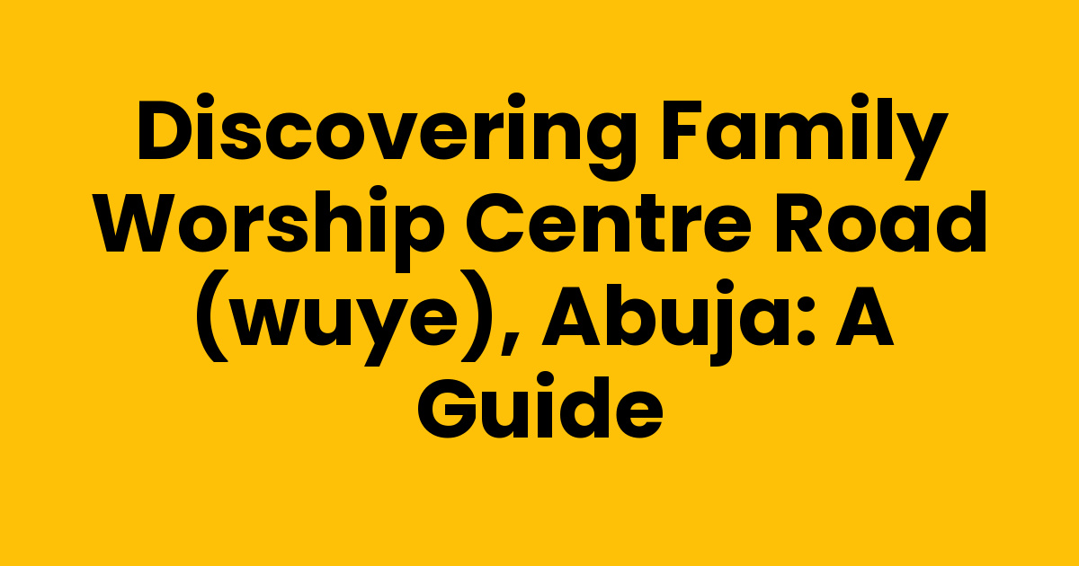 Discovering Family Worship Centre Road (Wuye), Abuja: A Guide