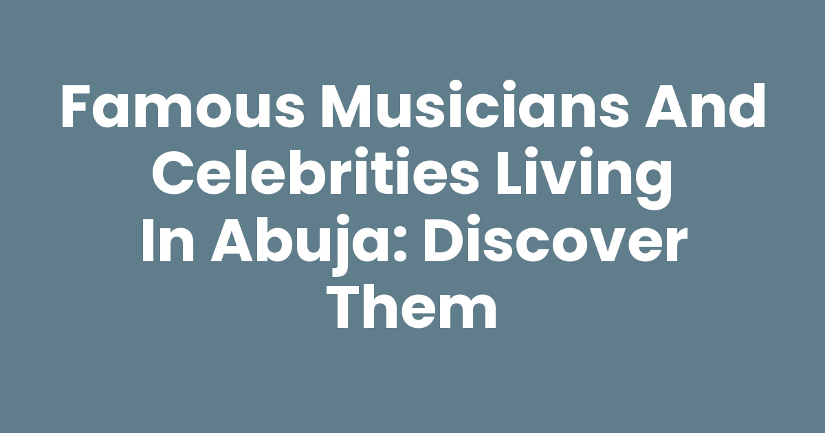 Famous Musicians and Celebrities Living in Abuja: Discover Them