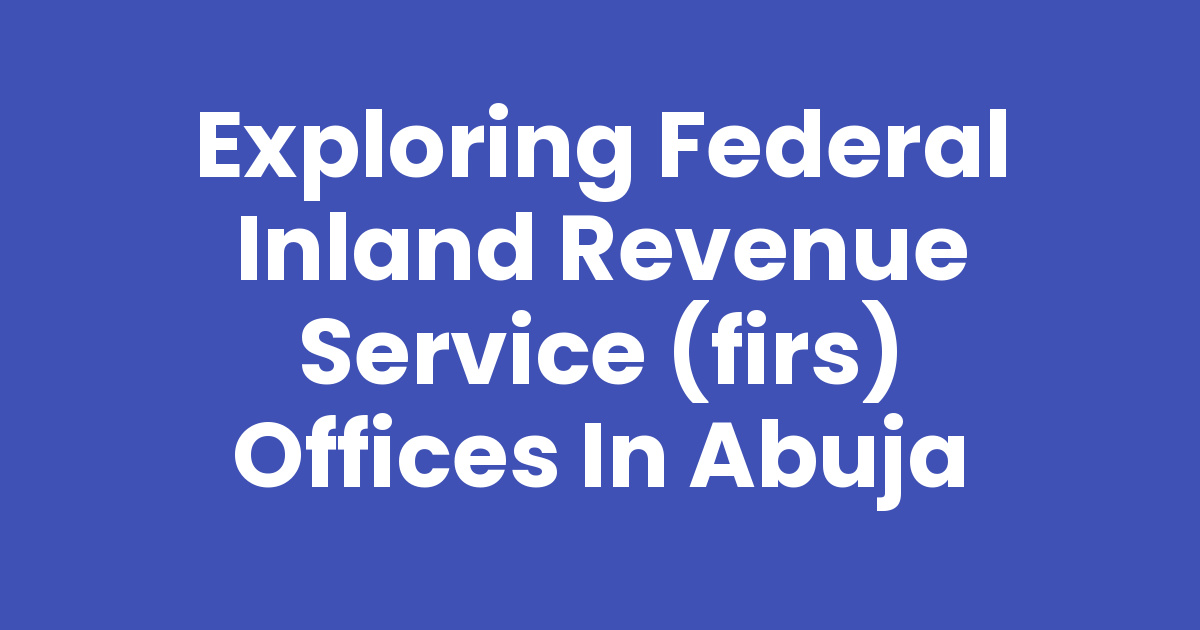 Exploring Federal Inland Revenue Service (FIRS) Offices in Abuja