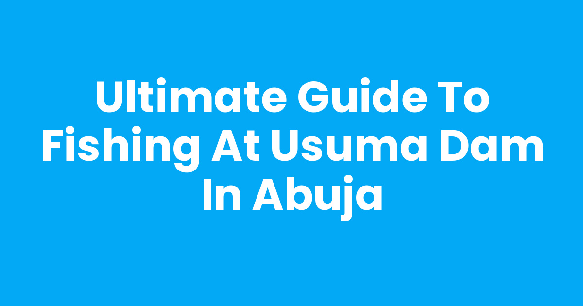 Ultimate Guide to Fishing at Usuma Dam in Abuja