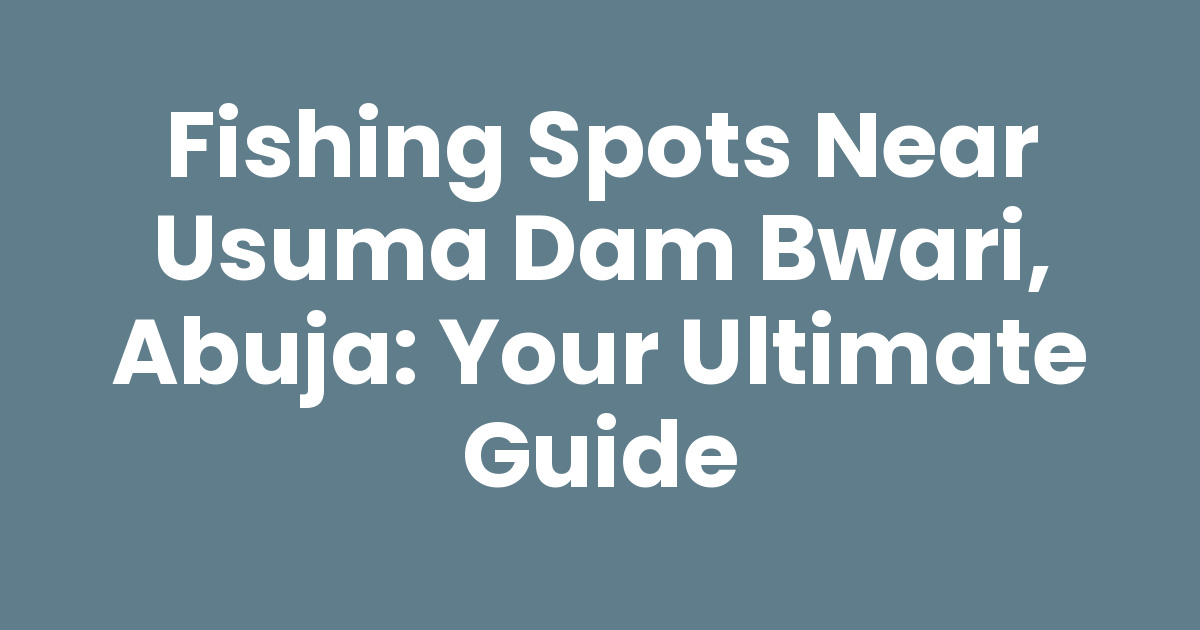 Fishing Spots Near Usuma Dam Bwari, Abuja: Your Ultimate Guide
