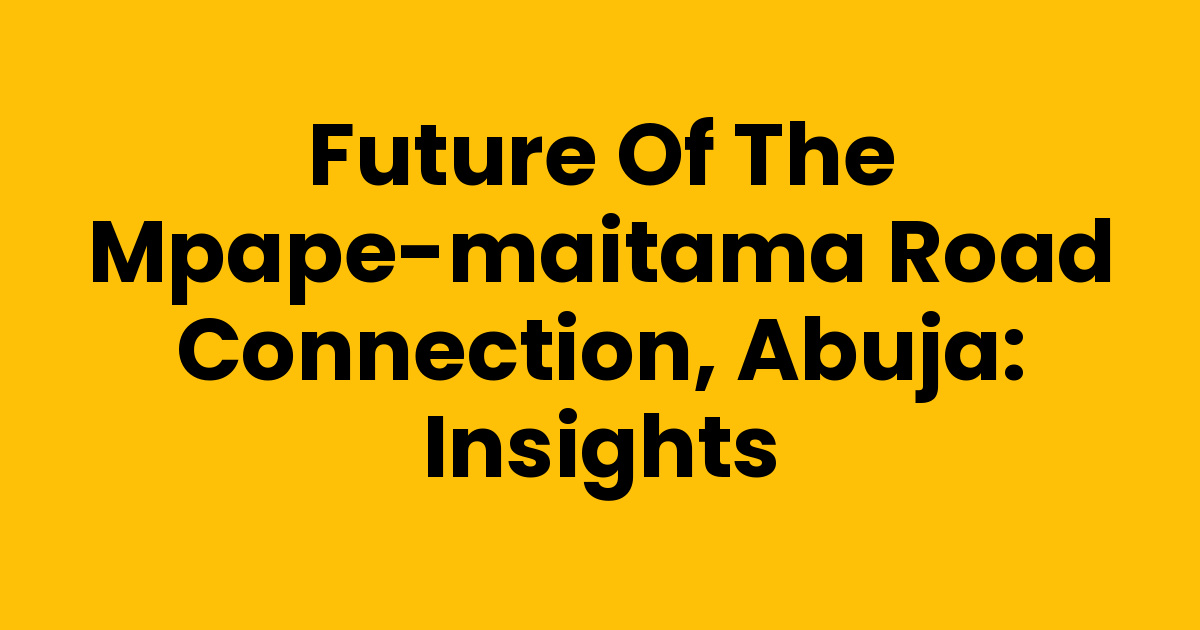 Future Of The Mpape-Maitama Road Connection, Abuja: Insights
