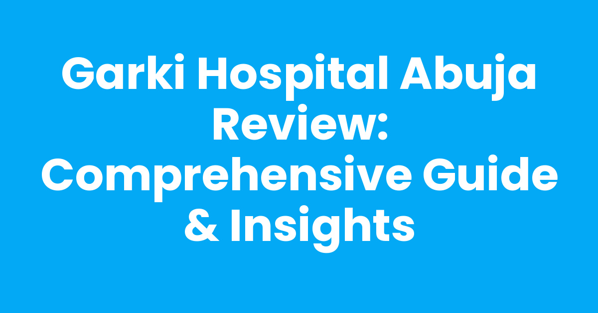 Garki Hospital Abuja Review: Comprehensive Guide & Insights