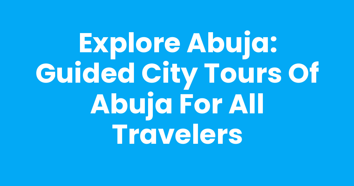 Explore Abuja: Guided City Tours of Abuja for All Travelers