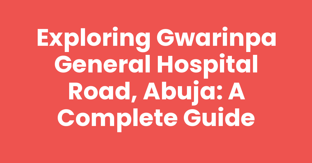 Exploring Gwarinpa General Hospital Road, Abuja: A Complete Guide