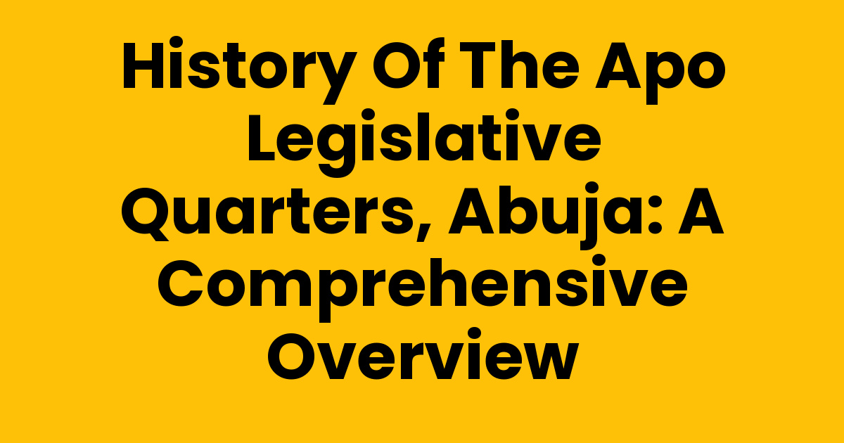 History Of The Apo Legislative Quarters, Abuja: A Comprehensive Overview