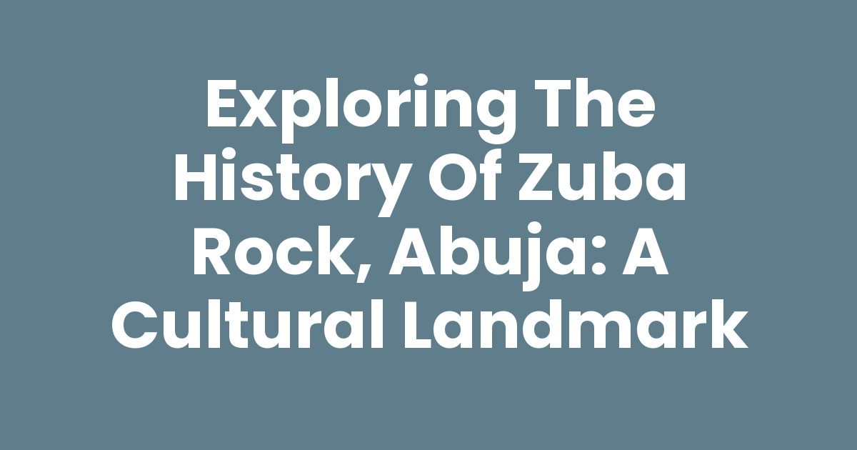 Exploring the History of Zuba Rock, Abuja: A Cultural Landmark
