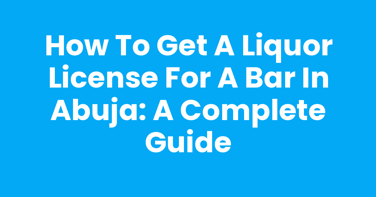 How to Get a Liquor License for a Bar in Abuja: A Complete Guide