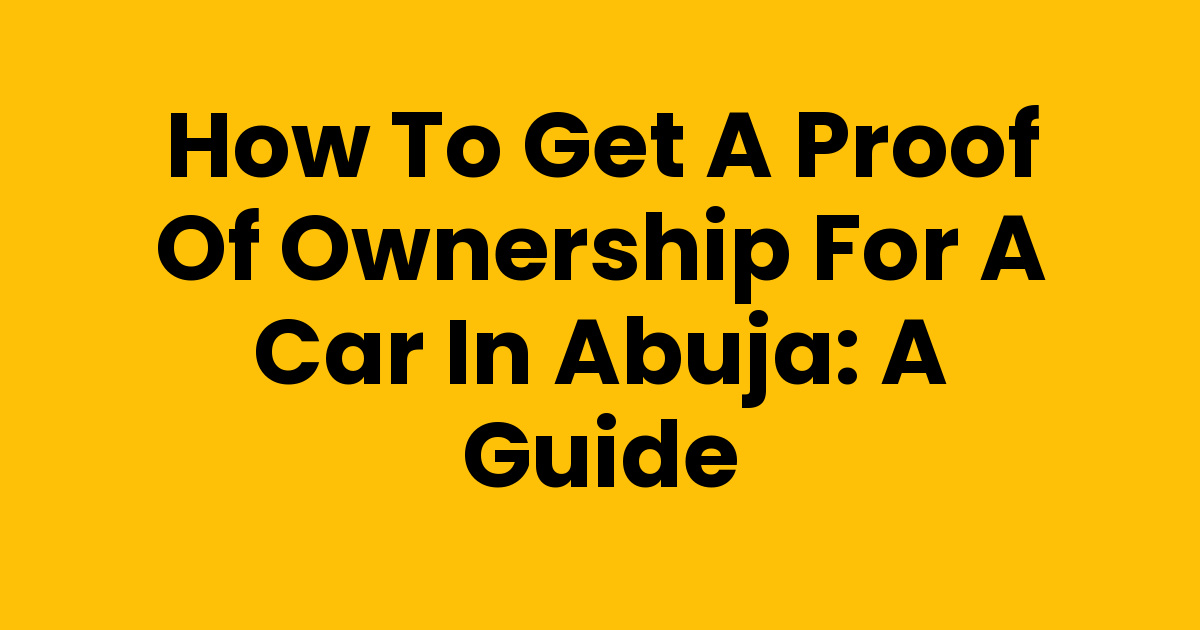 How to Get a Proof of Ownership for a Car in Abuja: A Guide