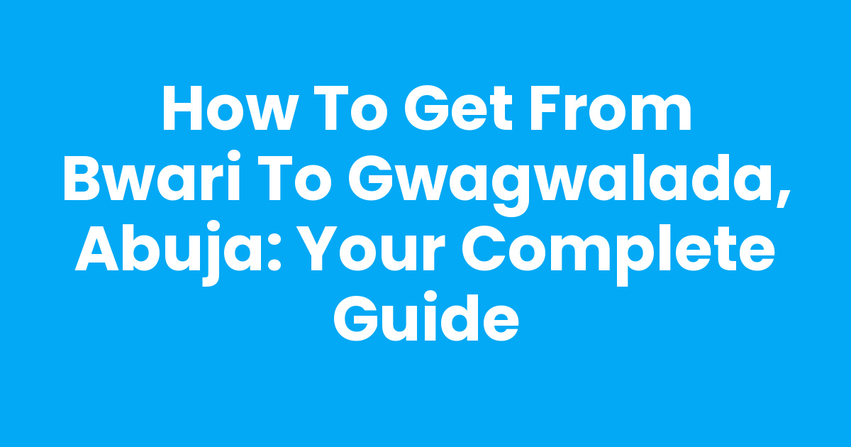 How To Get From Bwari To Gwagwalada, Abuja: Your Complete Guide