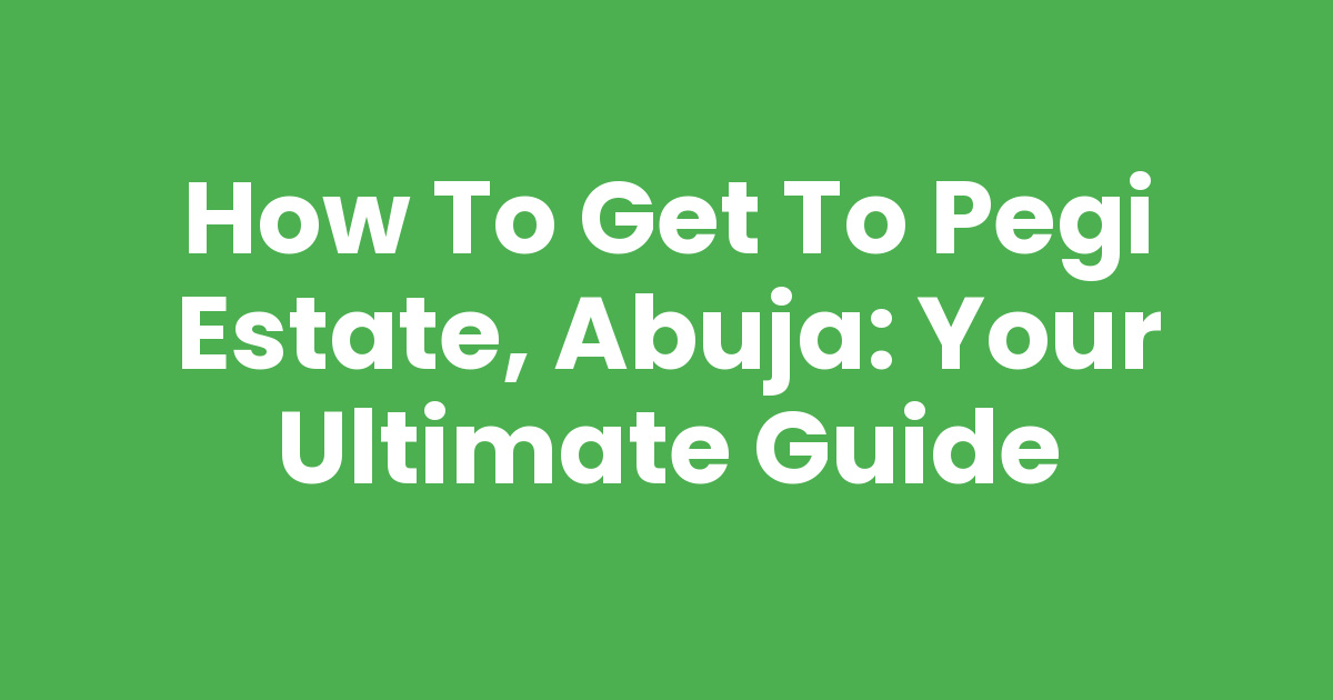 How To Get To Pegi Estate, Abuja: Your Ultimate Guide