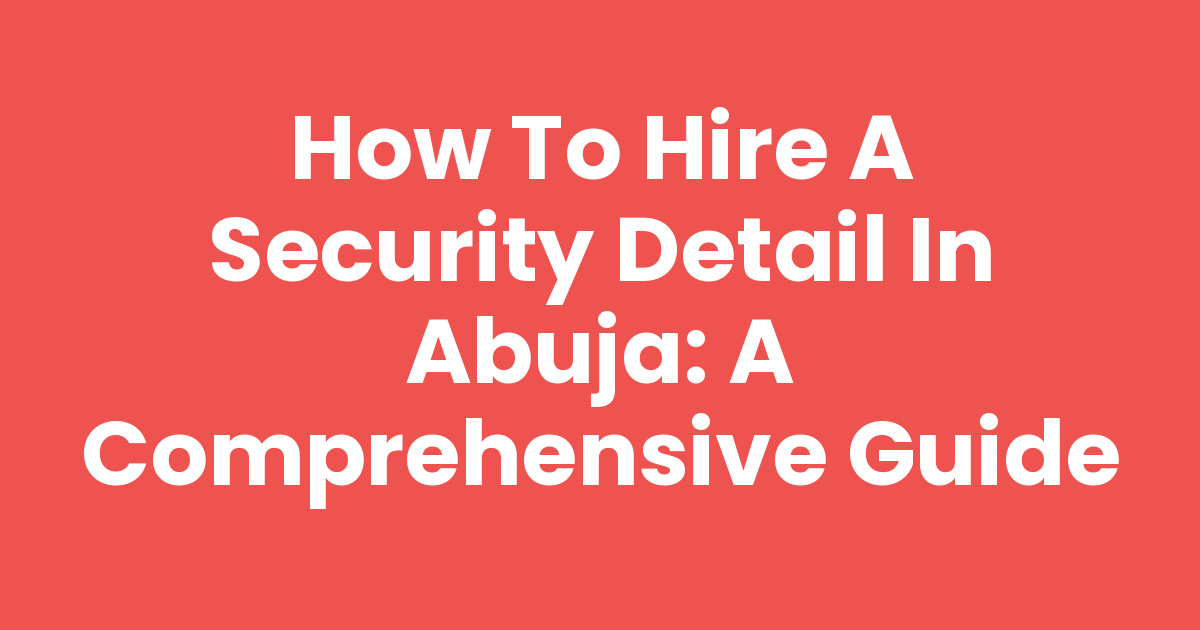 How to Hire a Security Detail in Abuja: A Comprehensive Guide