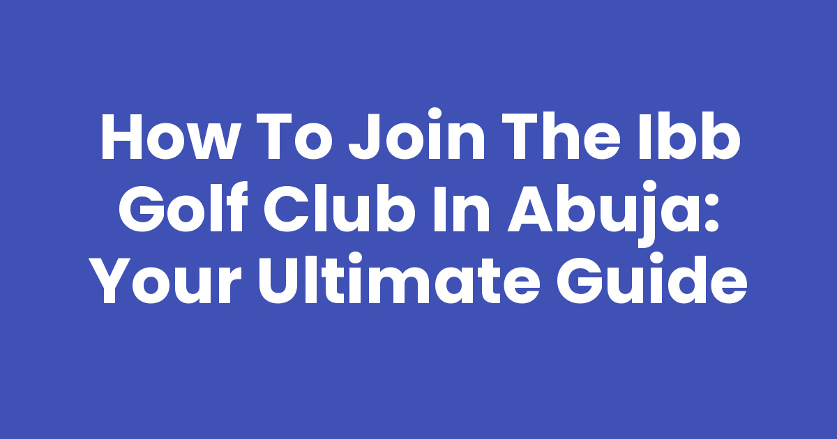 How to Join the IBB Golf Club in Abuja: Your Ultimate Guide