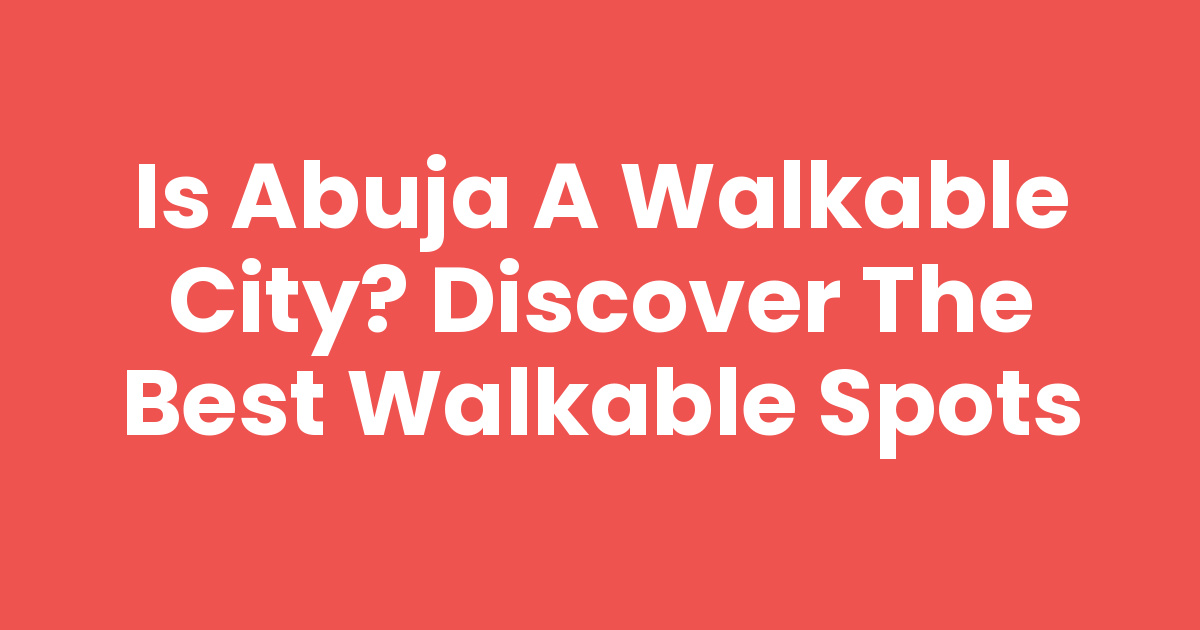 Is Abuja a Walkable City? Discover the Best Walkable Spots