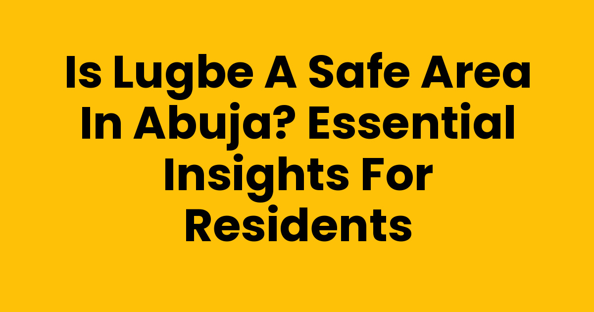 Is Lugbe A Safe Area In Abuja? Essential Insights for Residents