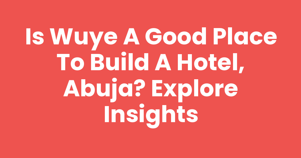 Is Wuye A Good Place To Build A Hotel, Abuja? Explore Insights