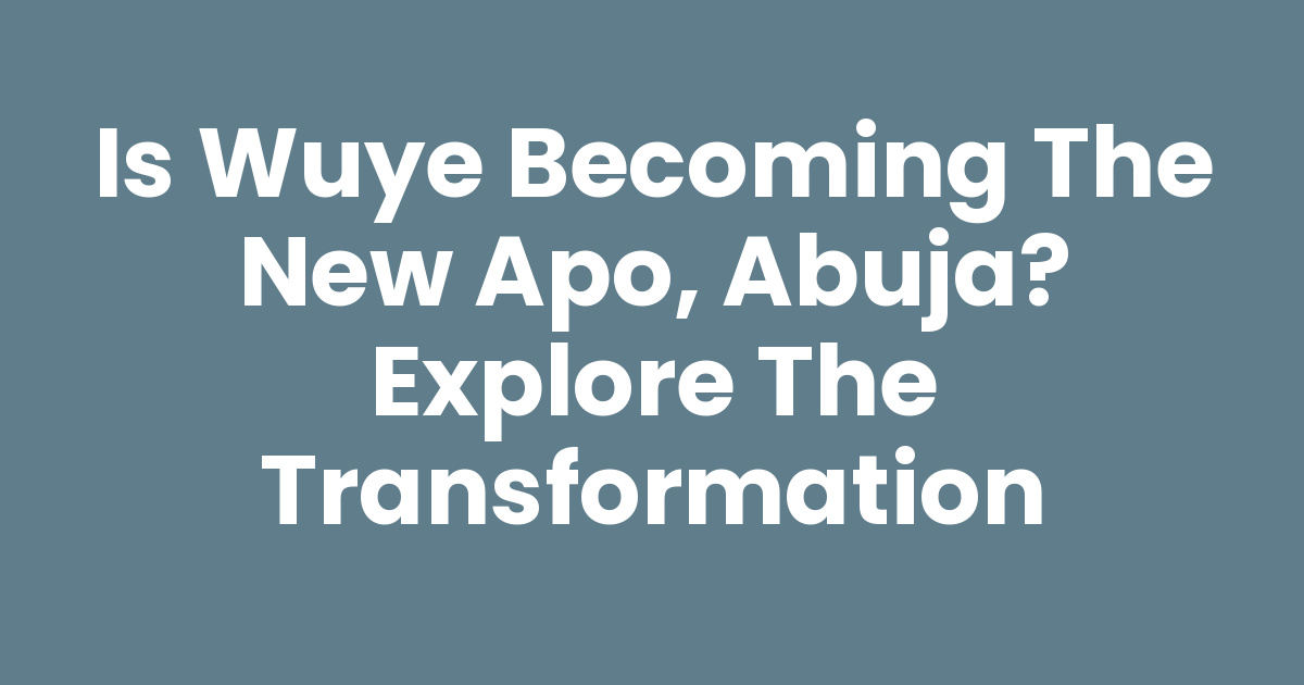 Is Wuye Becoming The New Apo, Abuja? Explore the Transformation