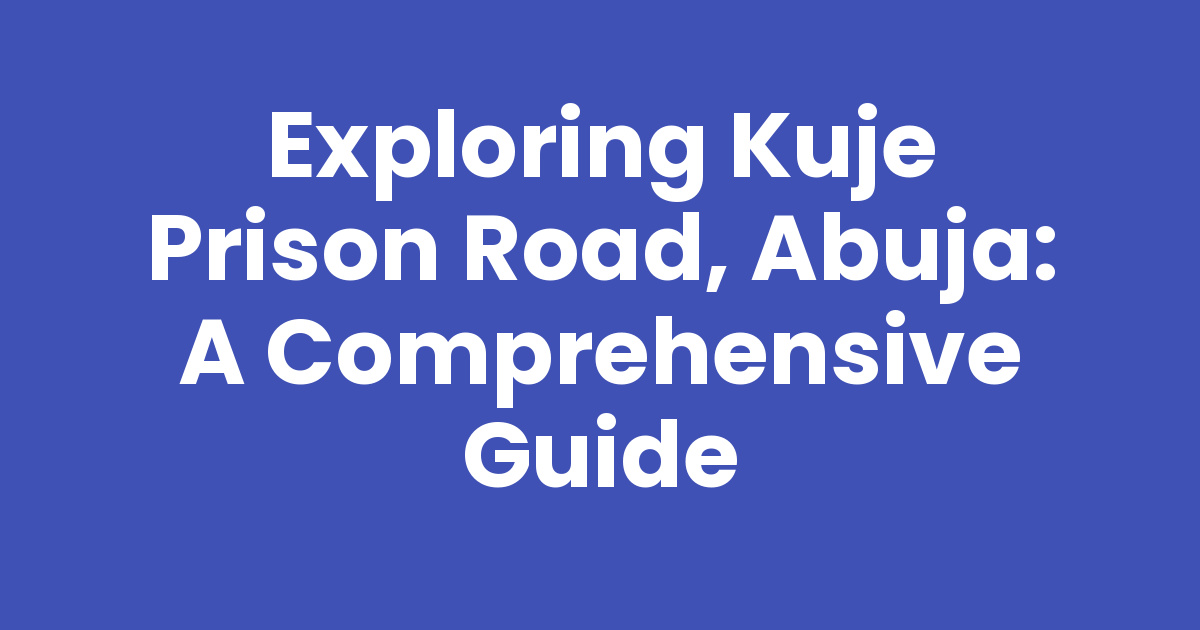 Exploring Kuje Prison Road, Abuja: A Comprehensive Guide
