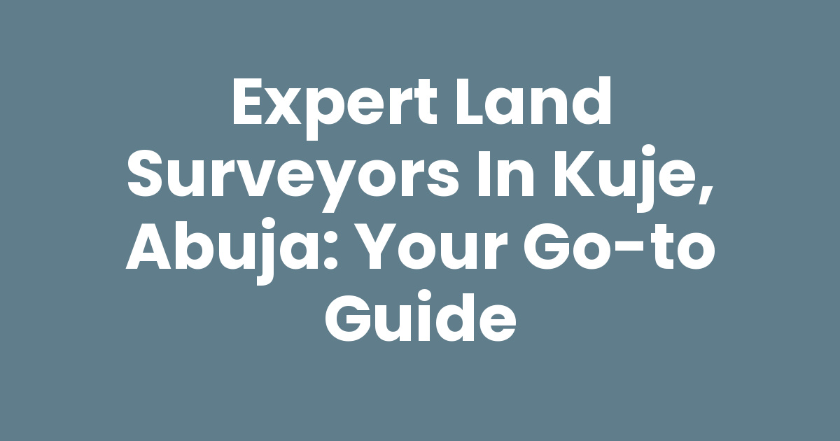 Expert Land Surveyors In Kuje, Abuja: Your Go-To Guide