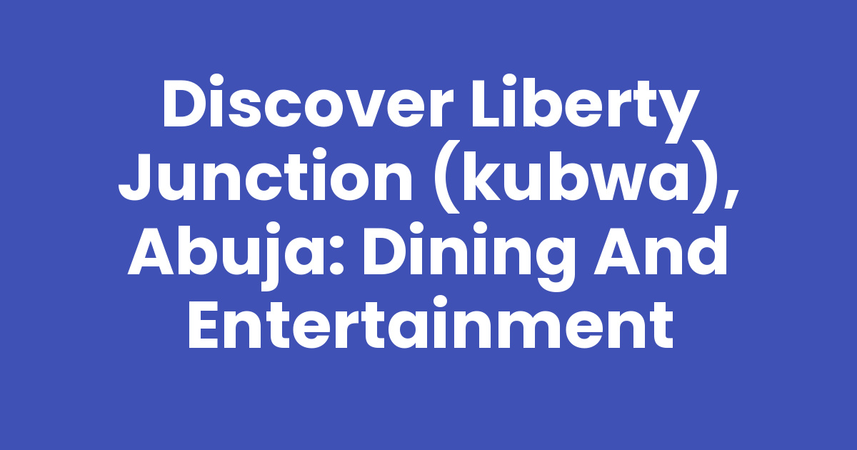 Discover Liberty Junction (Kubwa), Abuja: Dining and Entertainment