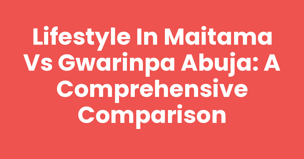 Lifestyle in Maitama vs Gwarinpa Abuja: A Comprehensive Comparison