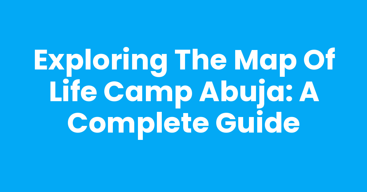 Exploring the Map Of Life Camp Abuja: A Complete Guide
