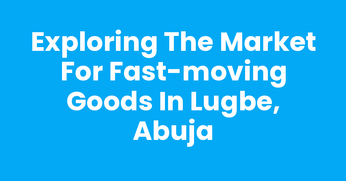 Exploring the Market For Fast-Moving Goods In Lugbe, Abuja