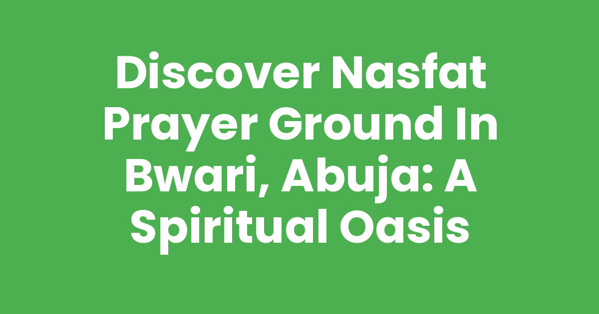Discover Nasfat Prayer Ground In Bwari, Abuja: A Spiritual Oasis