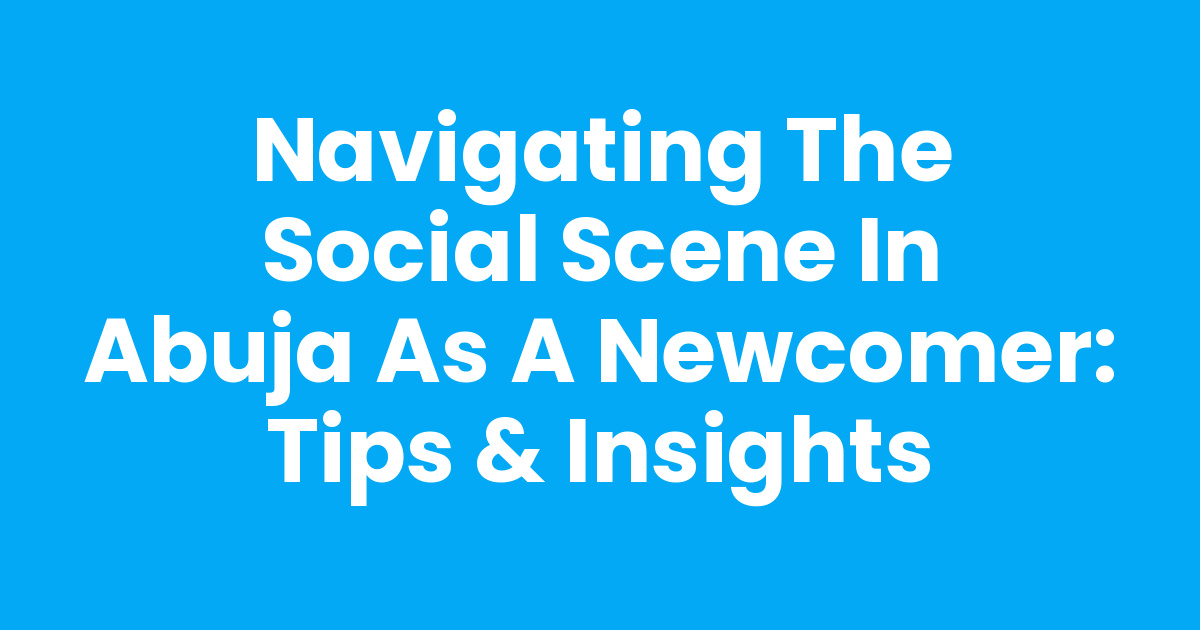 Navigating the Social Scene in Abuja as a Newcomer: Tips & Insights