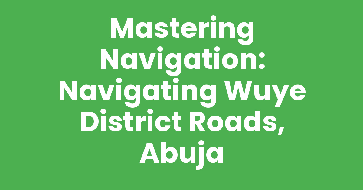 Mastering Navigation: Navigating Wuye District Roads, Abuja
