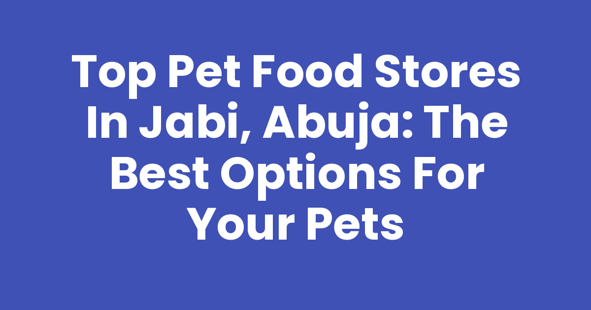 Top Pet Food Stores In Jabi, Abuja: The Best Options for Your Pets